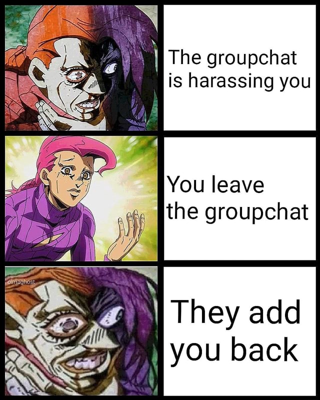 The groupchat is harassing you You leave the groupchat - iFunny
