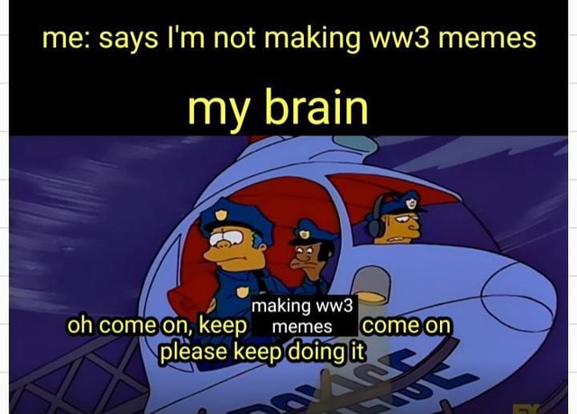 Me: says I'm not making memes my brain making oh comeon, keep memes ase ...