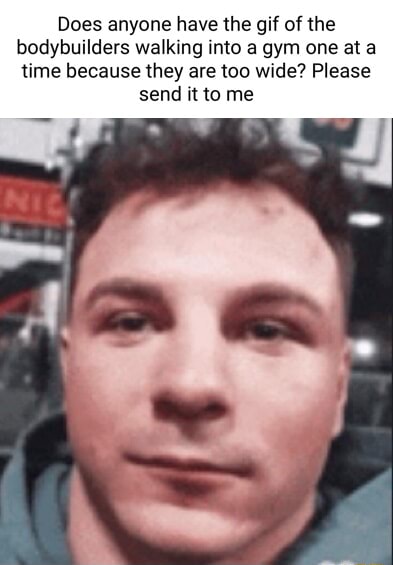 Does anyone have the gif of the bodybuilders walking into a gym one at ...