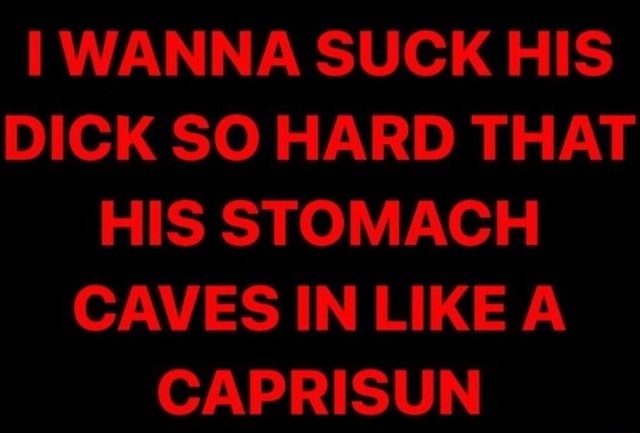 Wanna Suck His Dick So Hard That His Stomach Caves In Like A Caprisun
