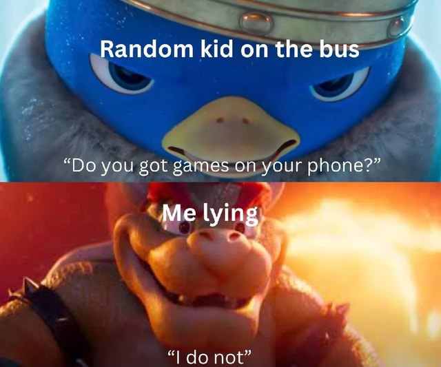 Random kid on the bus "Do you got games on your phone?" Me lying do not ...