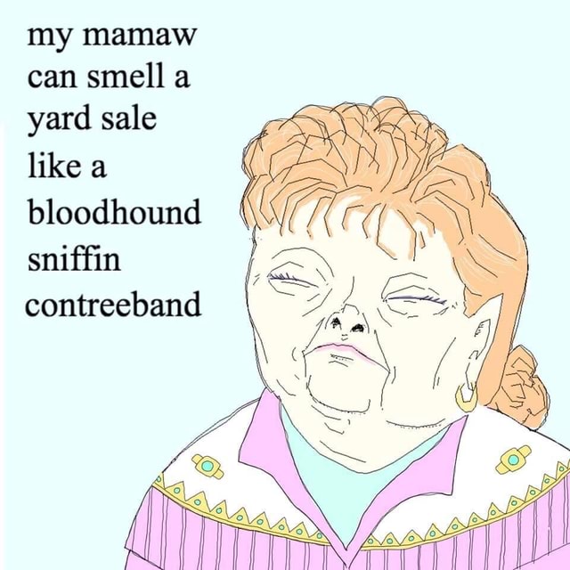 My mamaw can smell a yard sale like a bloodhound FF sniffin contreeband ...