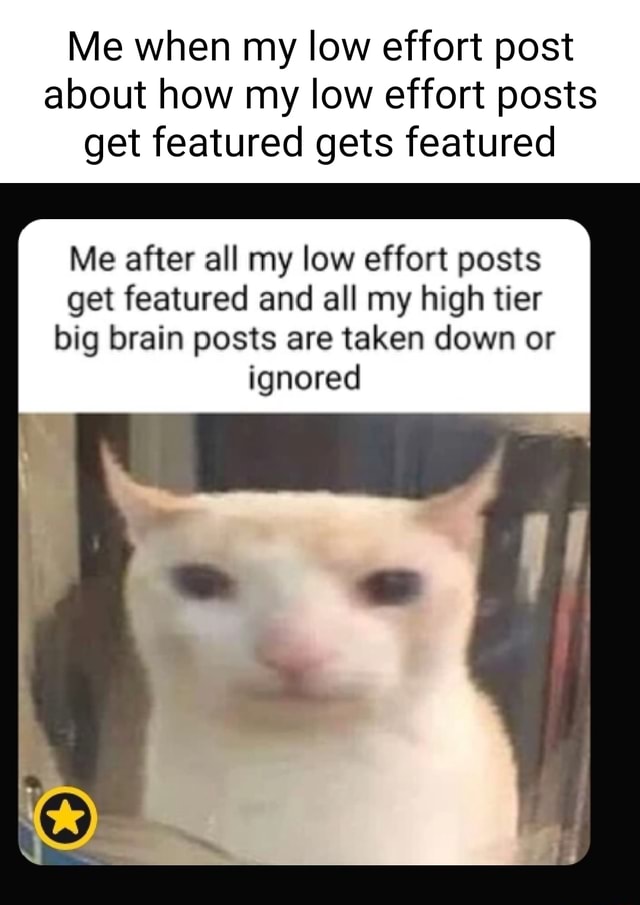 Me when my low effort post about how my low effort posts get featured ...