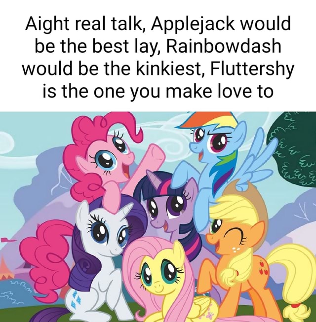Aight real talk, Applejack would be the best lay, Rainbowdash would be the kinkiest, Fluttershy ...
