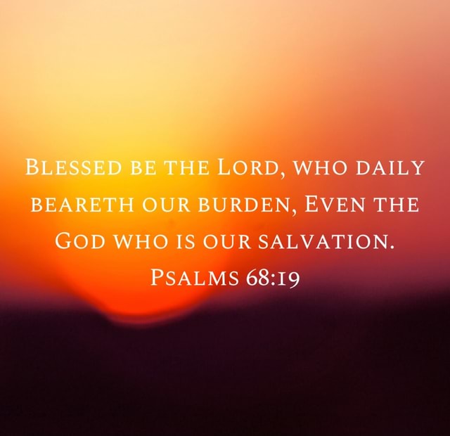 BLESSED BE THE LORD, WHO DAILY BEARETH OUR BURDEN, EVEN THE GOD WHO IS ...