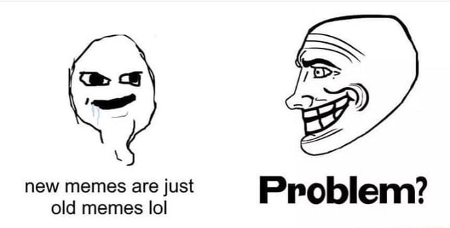New memes are just Problem? old memes lol - iFunny