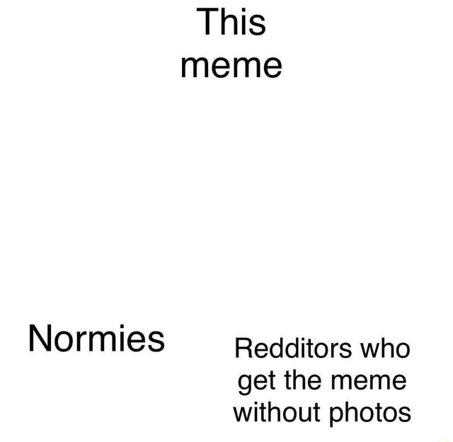 This meme Normies Redditors who get the meme without photos - iFunny