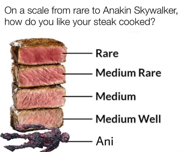 On a scale from rare to Anakin Skywalker, how do you like your steak ...