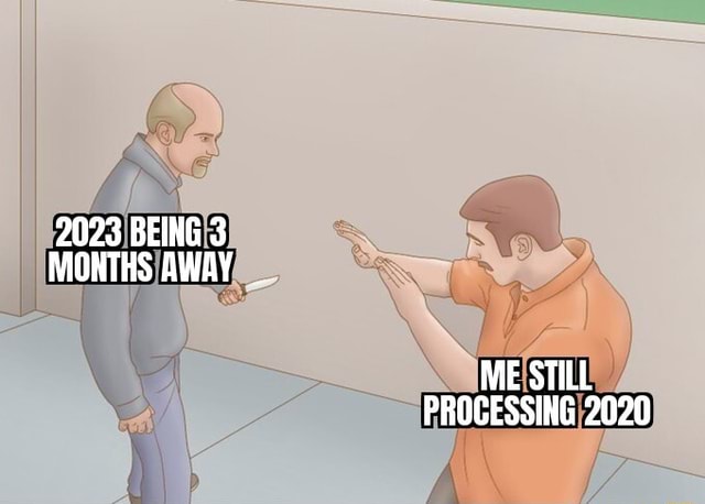 2023 BEING 3 MOHTHS AWAY ME STILL PROCESSING 2020 - iFunny