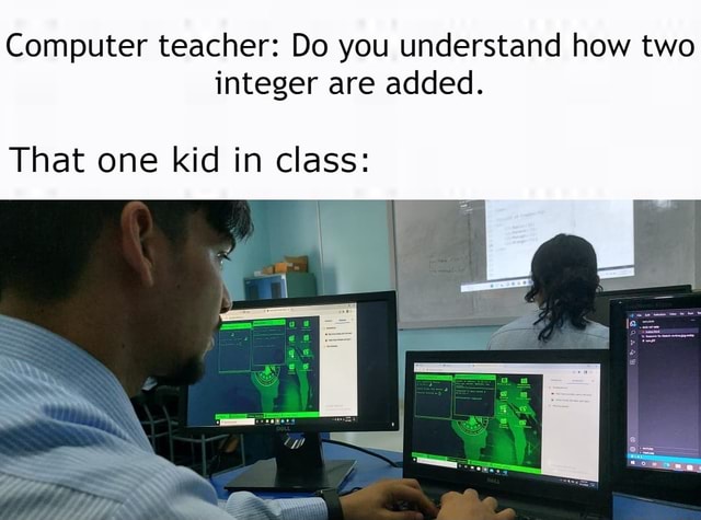 Computer teacher: Do you understand how two integer are added. That one ...
