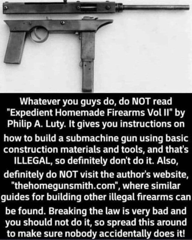 Whatever you guys do, do NOT read "Expedient Homemade Firearms Vol II ...