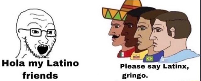 Hola my Latino Please say Latinx, friends gringo. - iFunny
