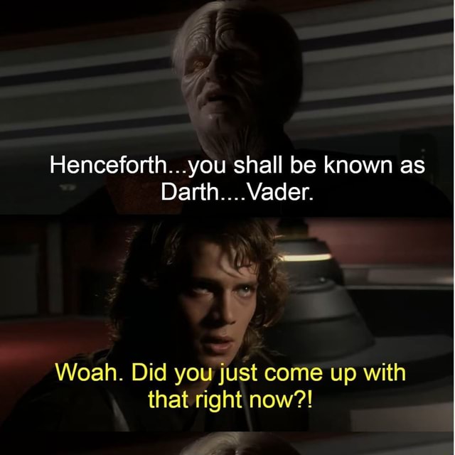 Henceforth...you shall be known as Darth.... Vader. Woah. Did you just ...