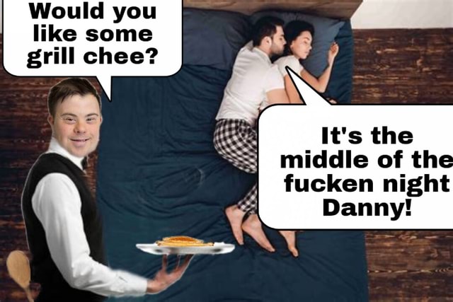 Would you like some grill chee? It's the middle of the fucken night ...