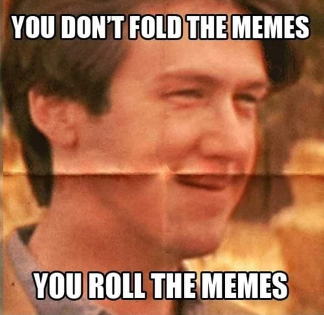 YOU DONT FOLD THE MEMES YOU ROLL THE MEMES - America’s best pics and videos