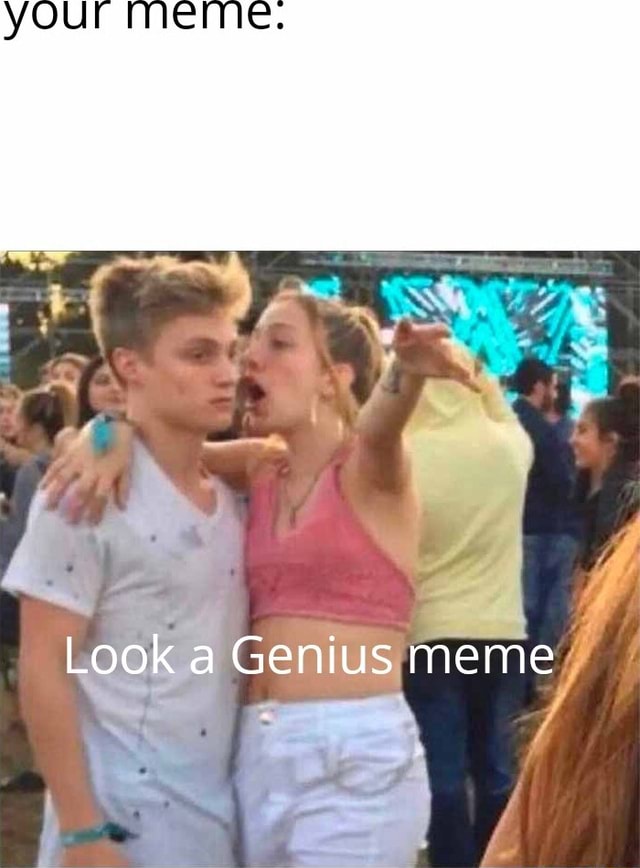 YOUr Meme. Look a Genius meme - iFunny