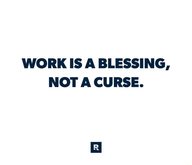 WORK IS A BLESSING, NOT A CURSE. - iFunny