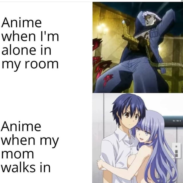 Anime when I'm alone in my room Anime when my mom walks in - iFunny