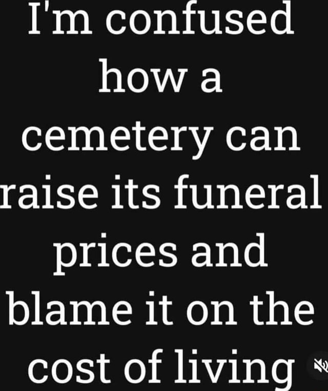 I'm confused how a cemetery can raise its funeral prices and blame it ...