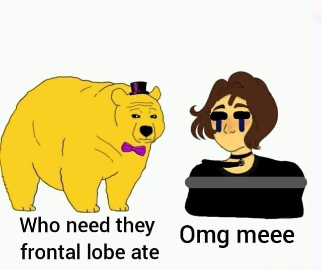 Who need they frontal lobe ate Omg meee - iFunny