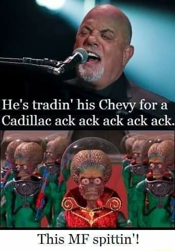 He's tradin' his Chevy for a Cadillac ack ack ack ack ace - iFunny