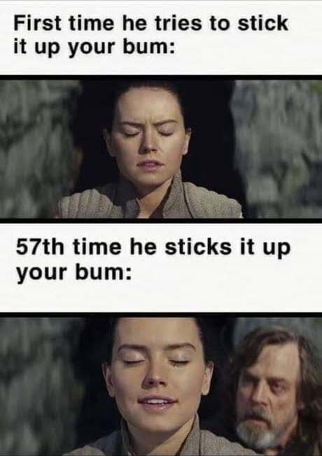 First time he tries to stick it up your bum: 57th time he sticks it up ...