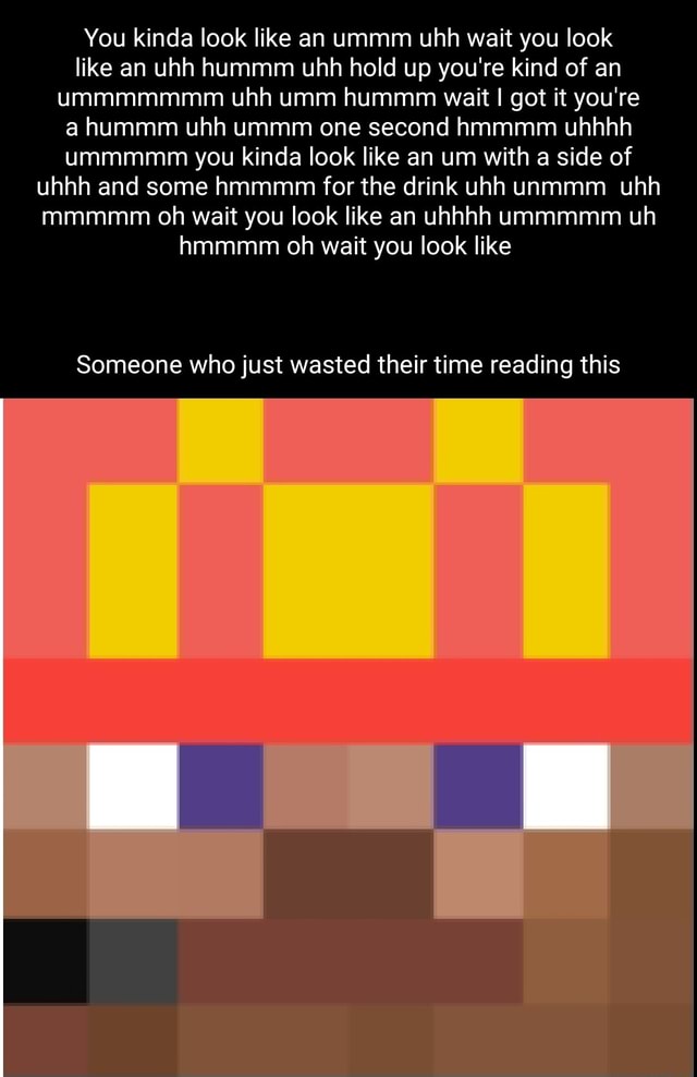 You kinda look like an ummm uhh wait you look like an uhh hummm uhh ...