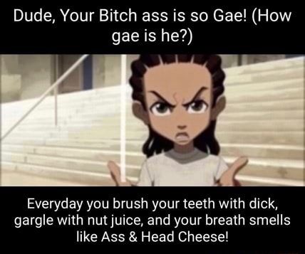 Dude, Your Bitch ass is so Gae! (How gae is he?) Everyday you brush ...