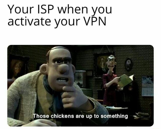 Your ISP when you activate your VPN Those chickens are up to something ...