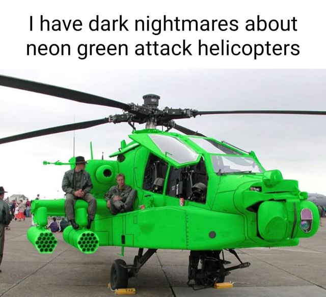I have dark nightmares about neon green attack helicopters - America’s ...