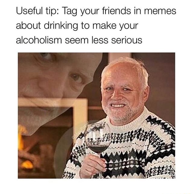 Useful tip: Tag your friends in memes about drinking to make your ...
