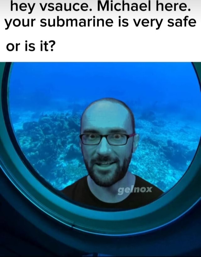 Hey vsauce. Michael here. your submarine is very safe I or is it? - iFunny