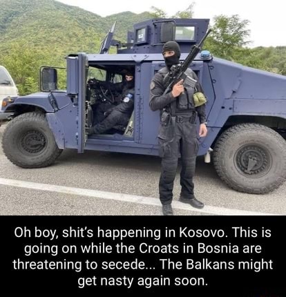 Oh boy, shit's happening in Kosovo. This is going on while the Croats ...