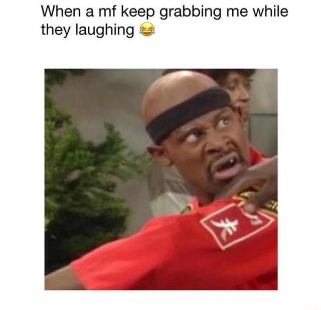 When a mi keep grabbing me while they laughing - iFunny
