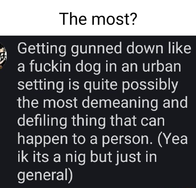 The Most Getting Gunned Down Like A Fuckin Dog In An Urban Setting Is the-most-getting-gunned-down-like-a-fuckin-dog-in-an-urban-setting-is