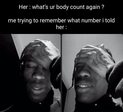 Her : what's ur body count again ? me trying to remember what number i ...