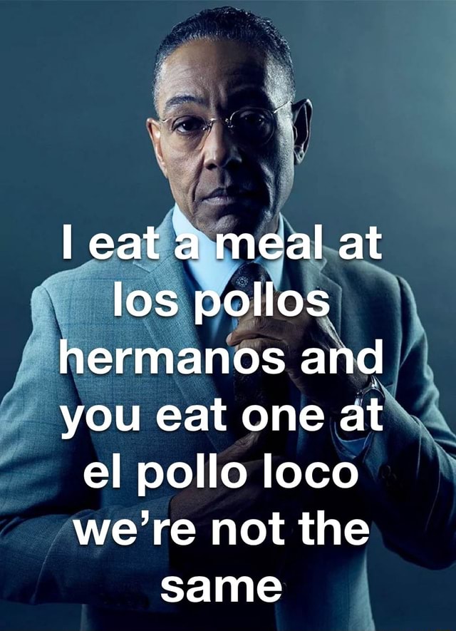 I eat a meal at los pollos hermanos and you eat one at al pollo loco we ...