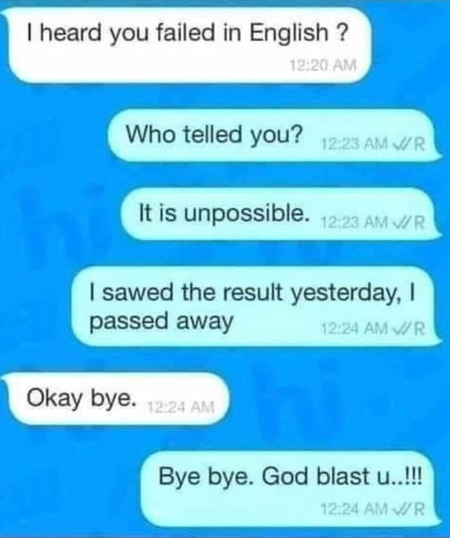 I heard you failed in English ? AM Who telled you? It is unpossible ...