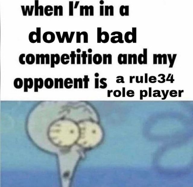 En I'm ina down bad competition and my opponent iS a rule34 role player ...