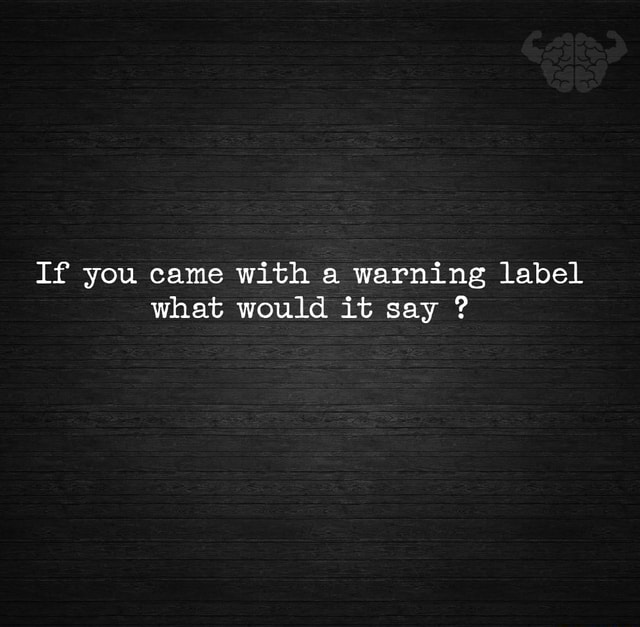 If you came with a warning label what would it say ? - iFunny