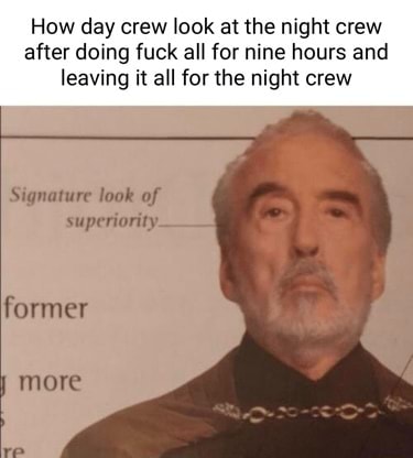 How day crew look at the night crew after doing fuck all for nine hours ...