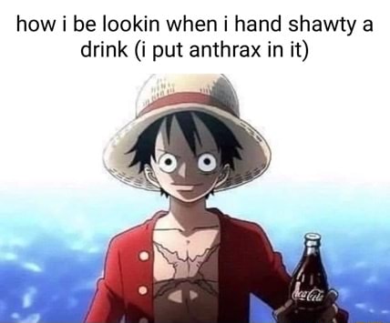 How i be lookin when i hand shawty a drink (i put anthrax in it) - iFunny
