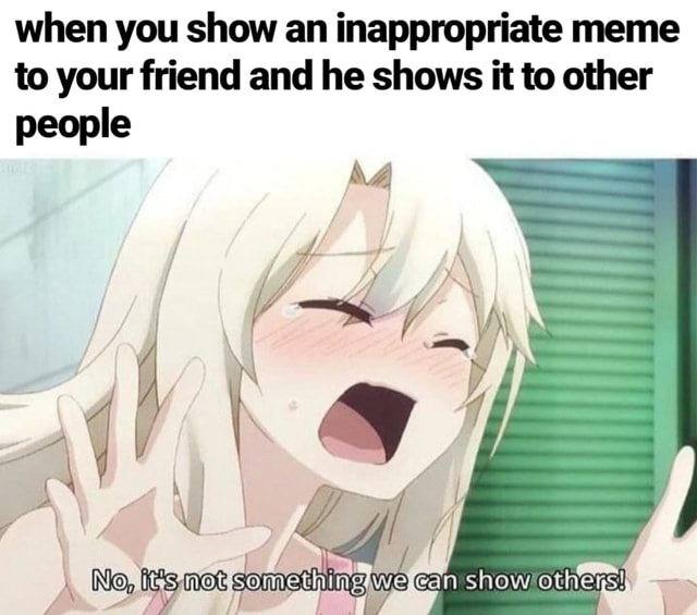 When you show an inappropriate meme to your friend and he shows it to ...