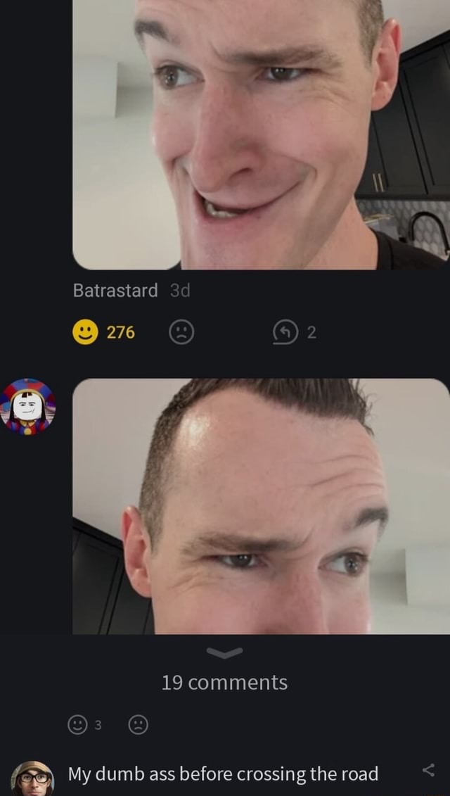 Batrastard 276 19 comments (Ge) My dumb ass before crossing the road