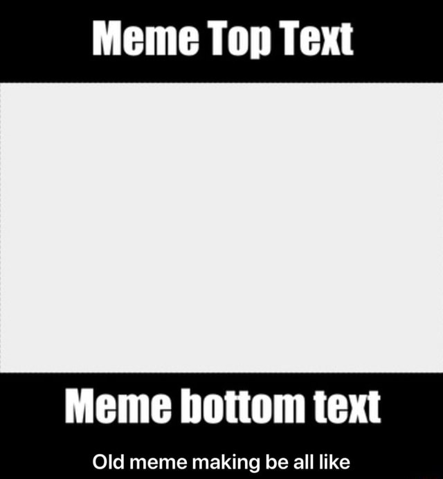 Meme Top Text Meme bottom text Old meme making be all like - Old meme ...