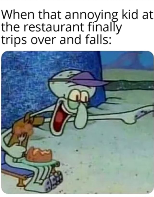 When that annoying kid at the restaurant finally trips over and falls ...