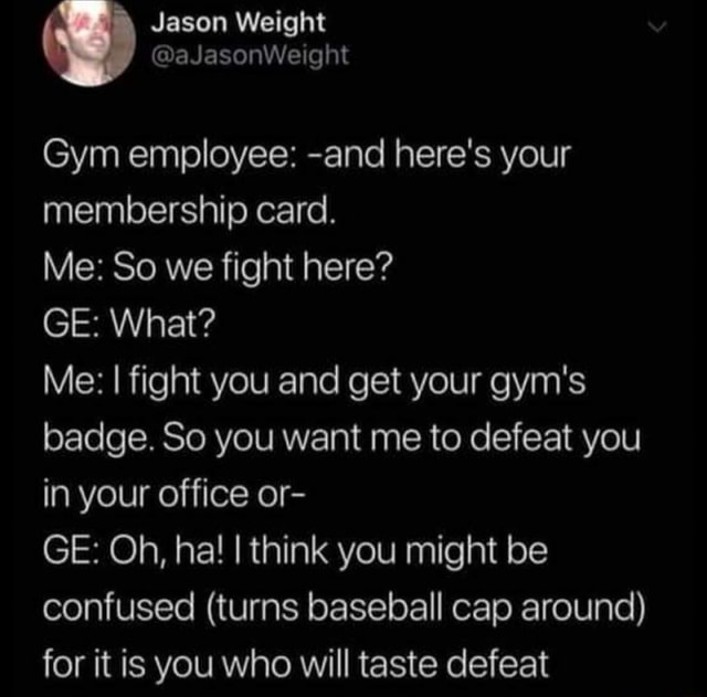 Gym employee: -and here's your membership card. Me: So we fight here ...