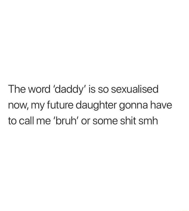 The Word Daddy Is So Sexualised Now My Future Daughter Gonna Have To Call Me Bruh Or Some