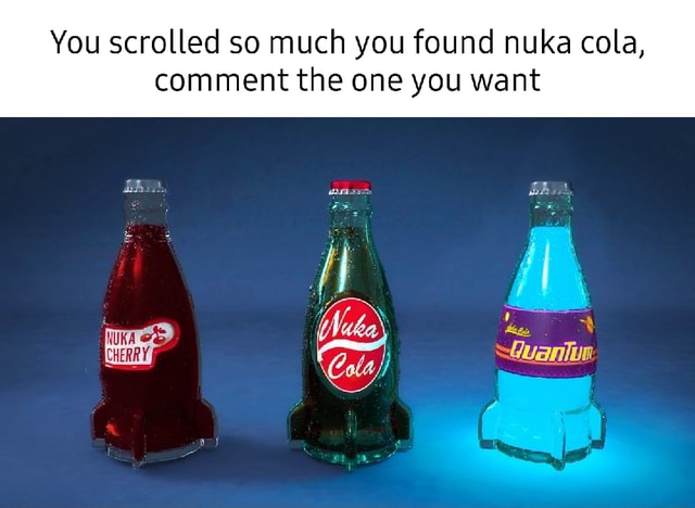 You scrolled so much you found nuka cola, comment the one you want - iFunny