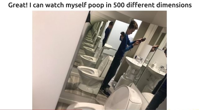 Great! I can watch myself poop in 500 different dimensions - iFunny